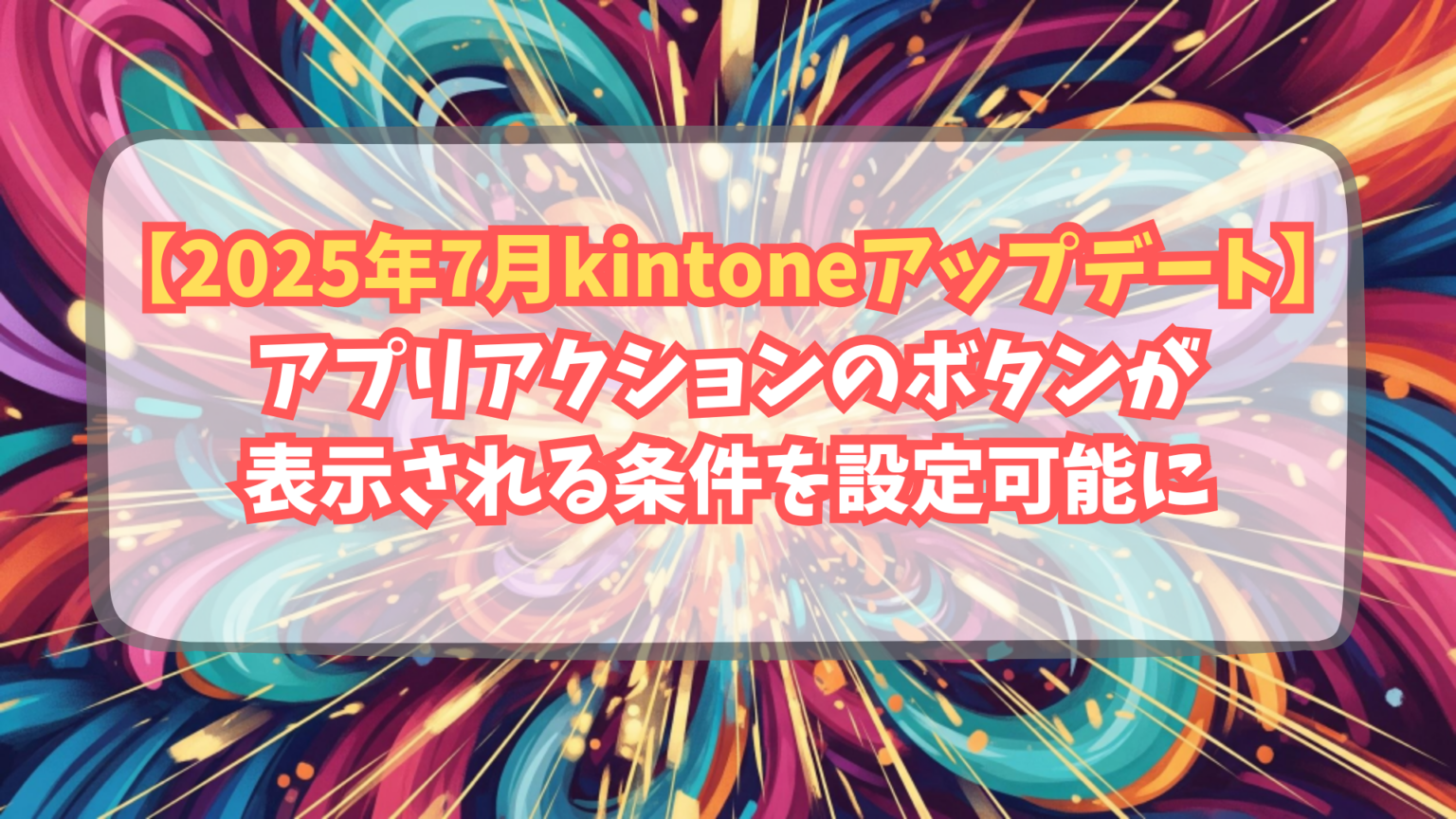 【2025年7月kintoneアップデート】アプリアクションのボタンが表示される条件を設定可能に | 船井総研 kintone導入・運用コンサルティング